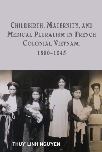 Childbirth, Maternity, and Medical Pluralism in French Colonial Vietnam ...